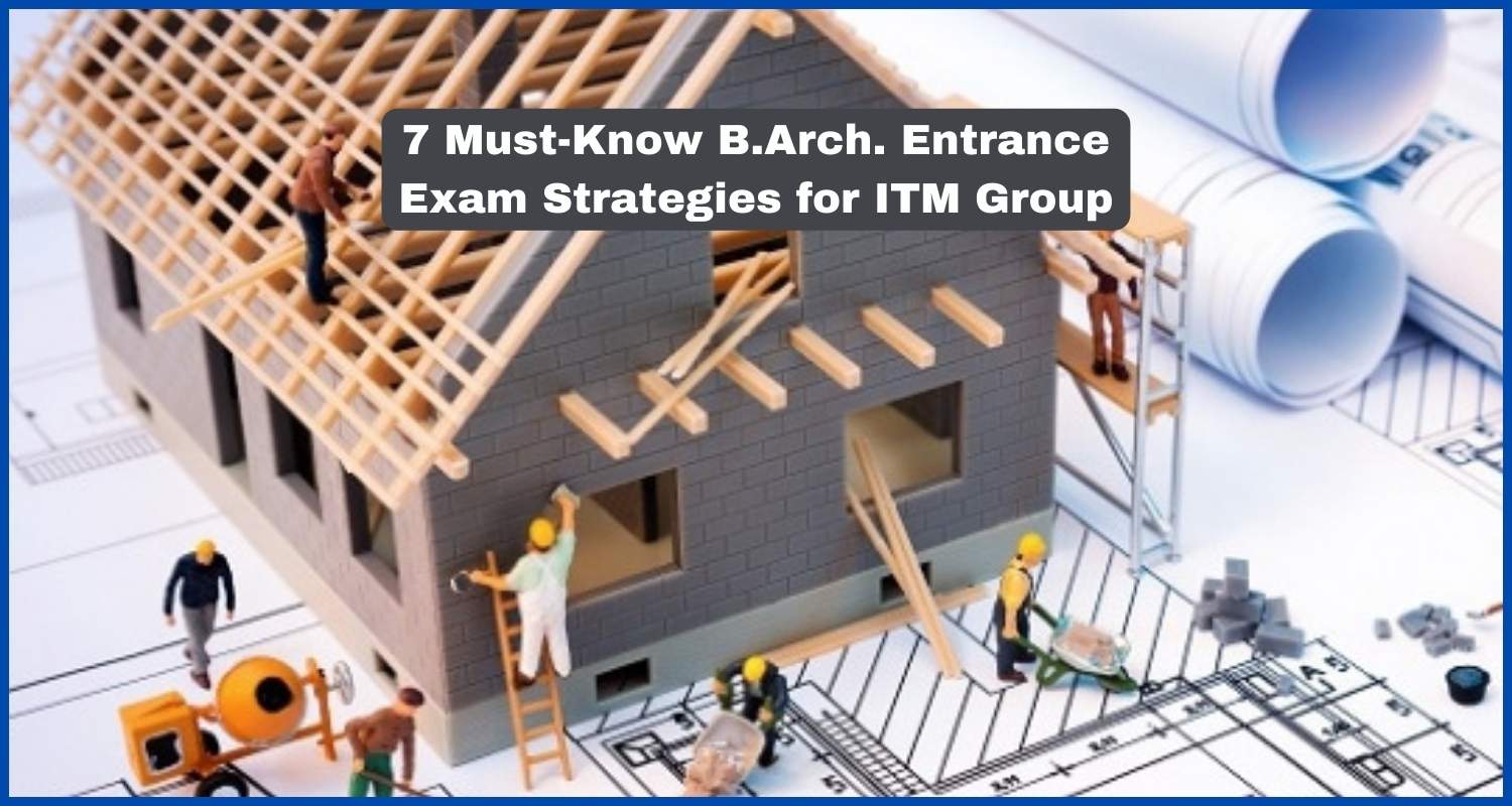 7 Must-Know B.Arch. Entrance Exam Strategies for ITM Group